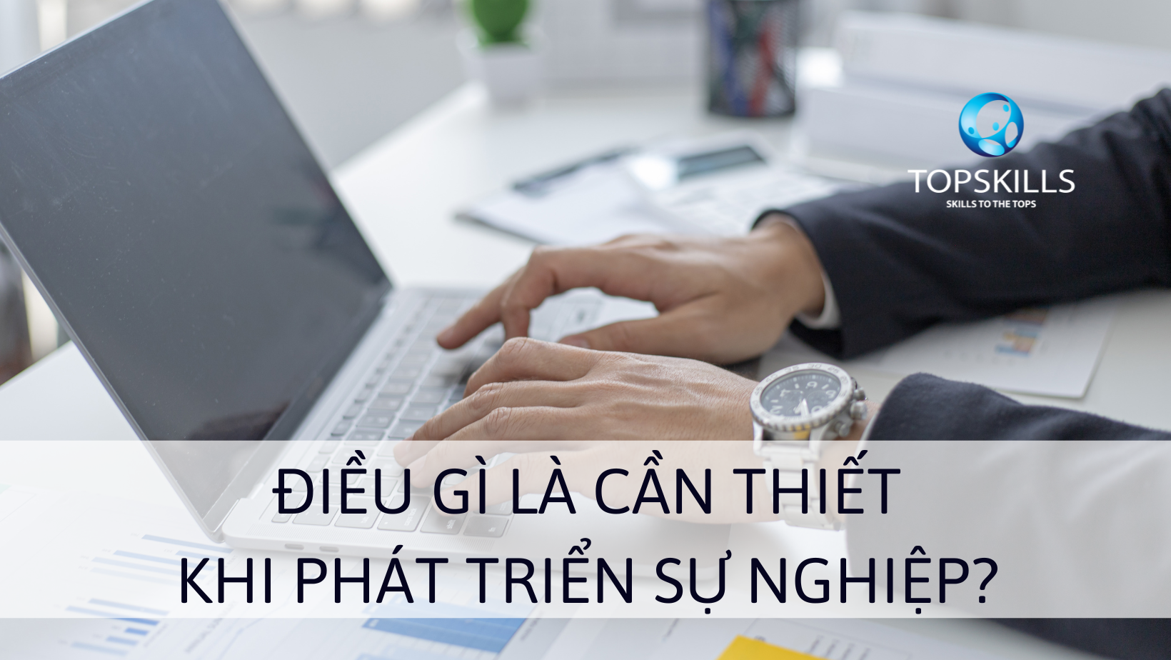 ĐIỀU GÌ LÀ CẦN THIẾT KHI PHÁT TRIỂN SỰ NGHIỆP?